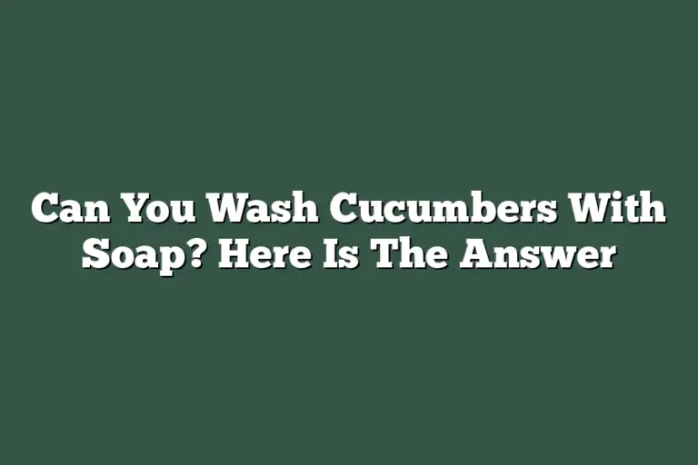 Can You Wash Cucumbers With Soap? Here Is The Answer – vegpursuits.com
