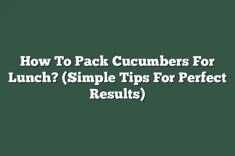 How To Pack Cucumbers For Lunch? (Simple Tips For Perfect Results ...
