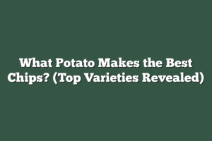 What Potato Makes the Best Chips? (Top Varieties Revealed ...