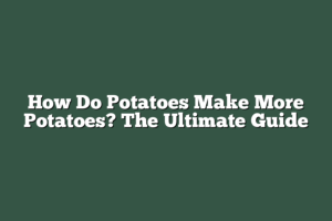 How Do Potatoes Make More Potatoes? The Ultimate Guide – vegpursuits.com